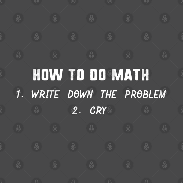 How to do math 1 write dow the problem 2 cry - How To Do Math - T-Shirt ...