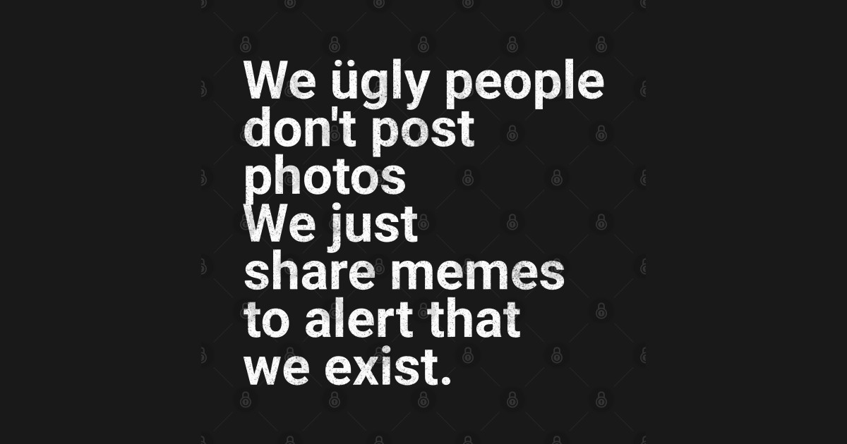 We Ugly People Share Memes - Funny Self-Deprecating Quote - Self ...