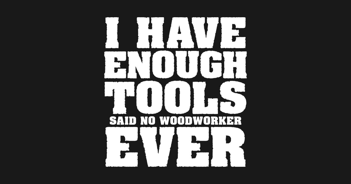 I have enough tools said no woodworker ever - I Have Enough Tools Said ...