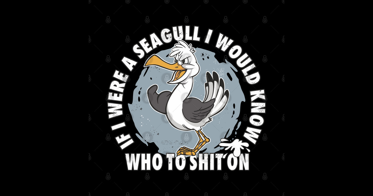 If I Were A Seagull I Would Know Who To Shit On Funny Seagull Quote ...