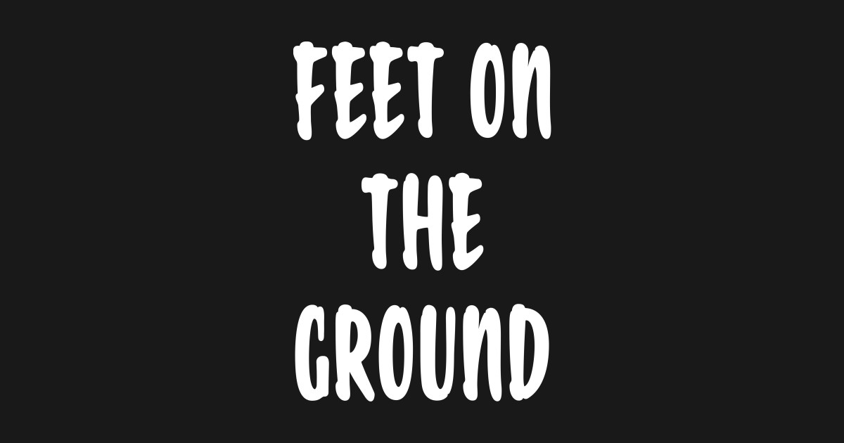 Feet on the ground - Feet On The Ground - T-Shirt | TeePublic