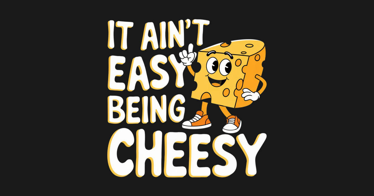 Cheese it aint easy being cheesy - Cheesy - T-Shirt | TeePublic