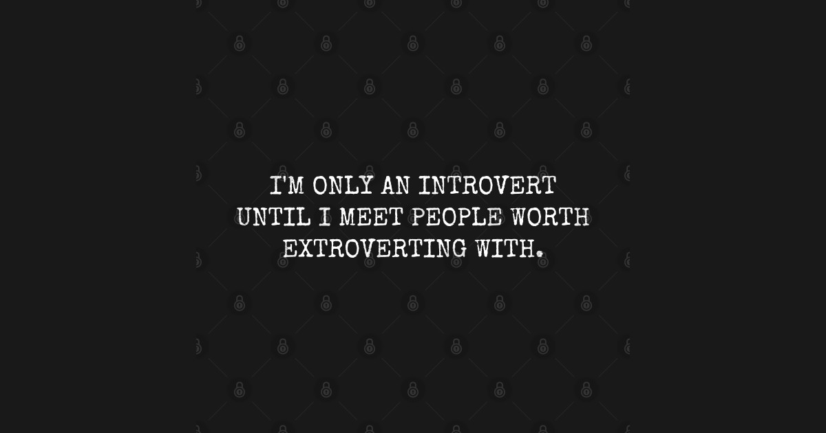I'm only an introvert until I meet people worth extroverting with ...