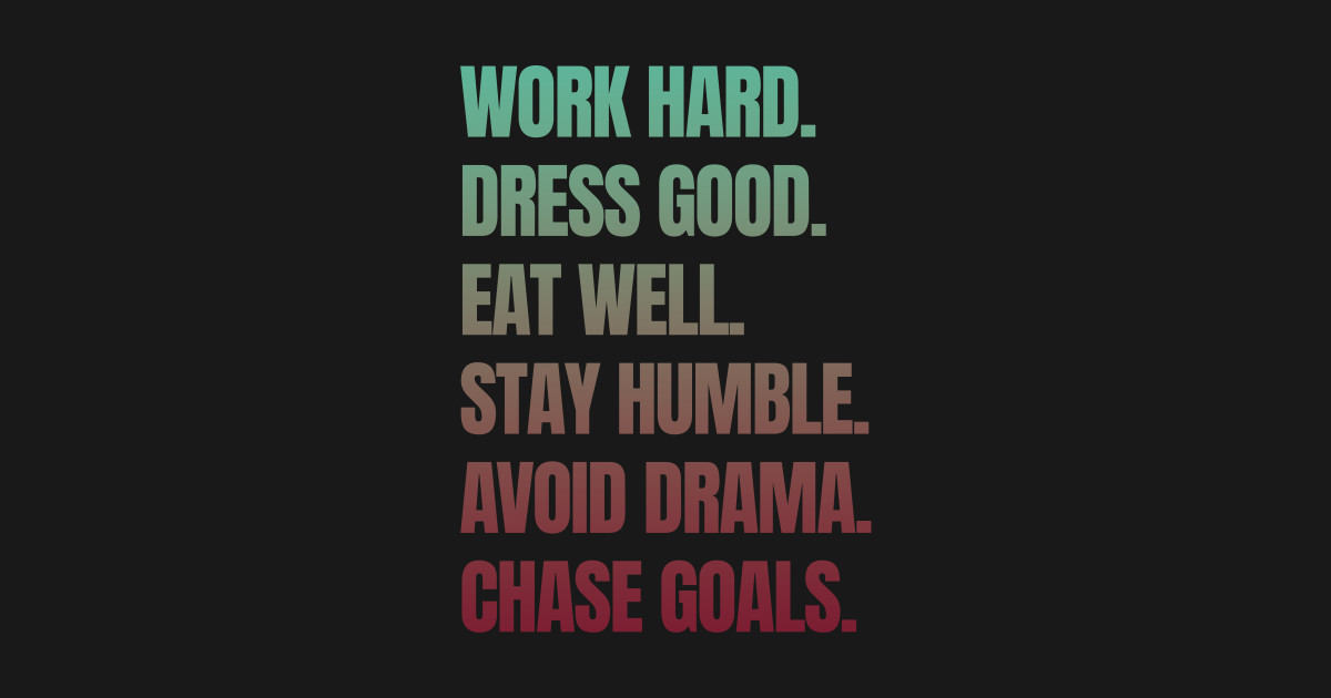 WORK HARD. DRESS GOOD. EAT WELL. STAY HUMBLE. AVOID DRAMA. CHASE GOALS ...