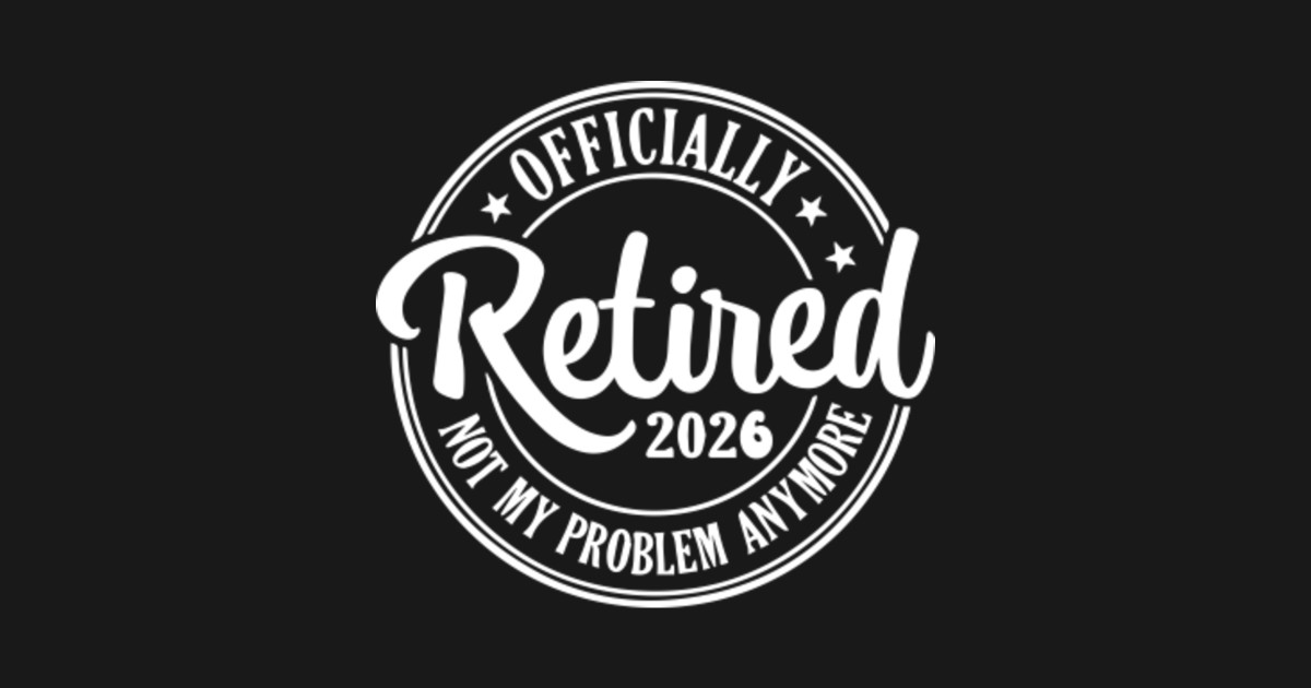 Officially Retired 2026 - Not My Problem Anymore - Officially Retired ...