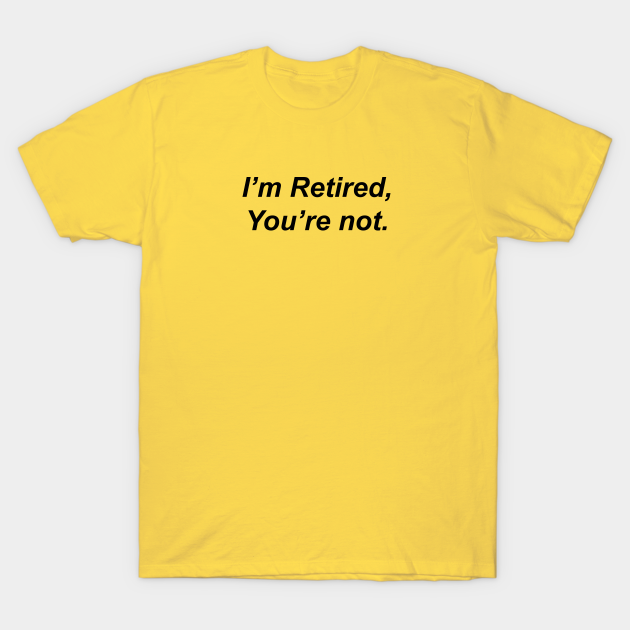 I’m Retired You are Not - Retirement - T-Shirt | TeePublic
