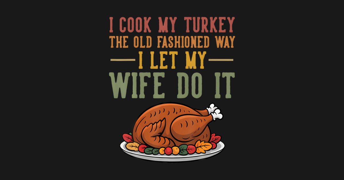 I Cook My Turkey The Old Fashioned Way I Let My Do It - Funny ...