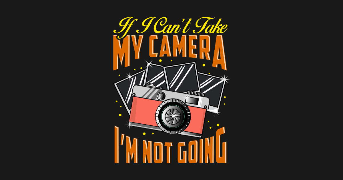 Funny If I Can't Take My Camera I'm Not Going - If I Cant Bring My ...
