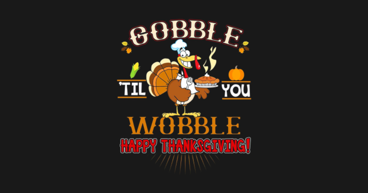 Gobble Til You Wobble Happy Thanksgiving Turkey Gobble Til You Wobble