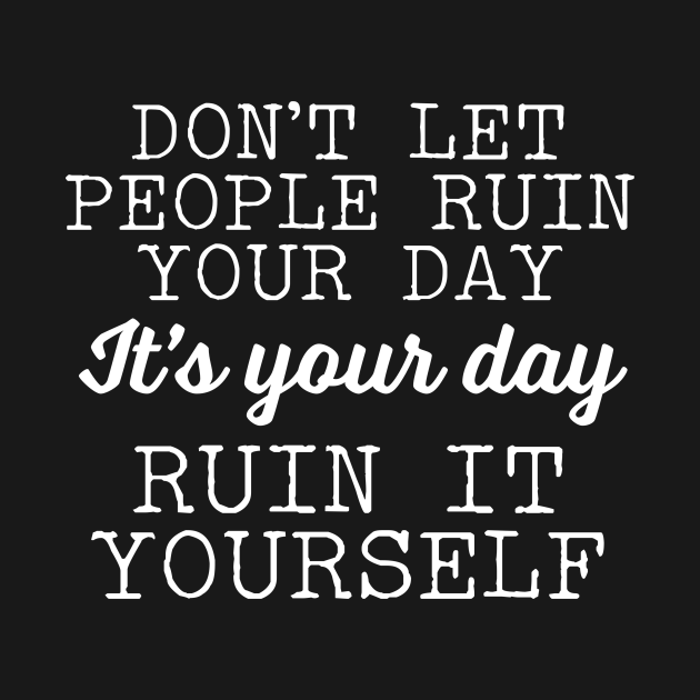 Don't Let People Ruin Your Day - Ruin It Yourself - Ruin Your Day - T ... Don't Let People Ruin Your Day - Ruin It Yourself - Ruin Your Day - T ...