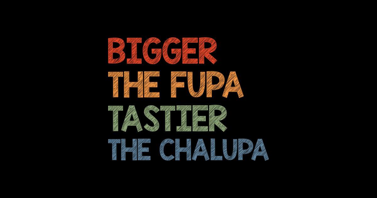 bigger the fupa tastier the chalupa - Bigger The Fupa Tastier The ...