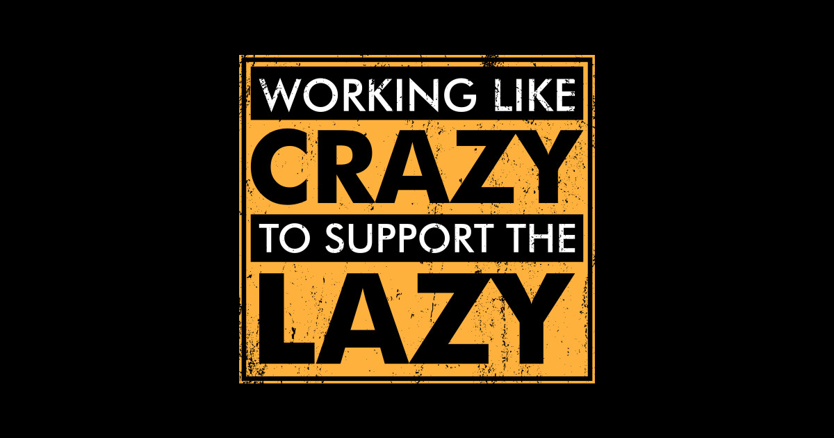 Working like Crazy To Support The Lazy - Working Like Crazy To Support ...