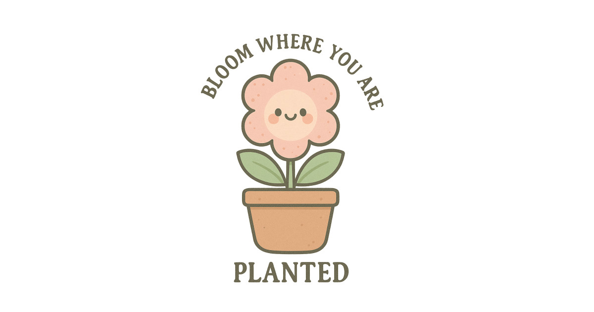 Bloom Where Planted Happy Flower Growth - Bloom - T-Shirt | TeePublic