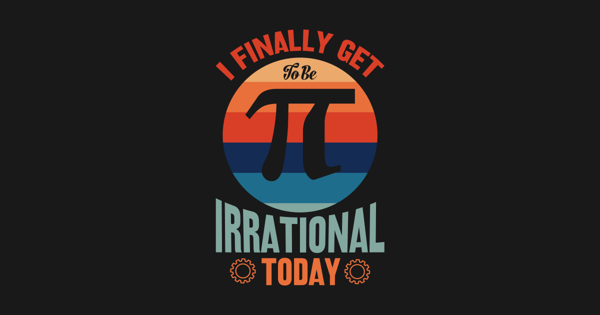 Finally Get to Be Irrational - Pi Day Celebration - Pi Day - T-Shirt ...
