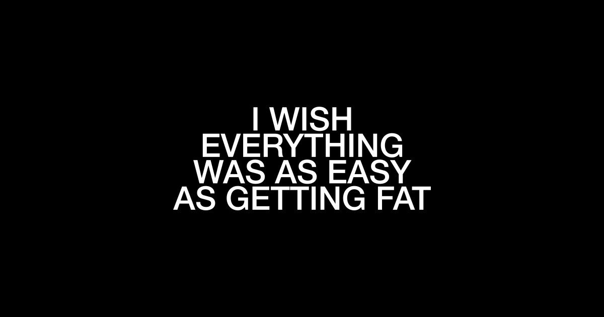 I wish everything was as easy as getting fat quote & vibes - Quotes ...