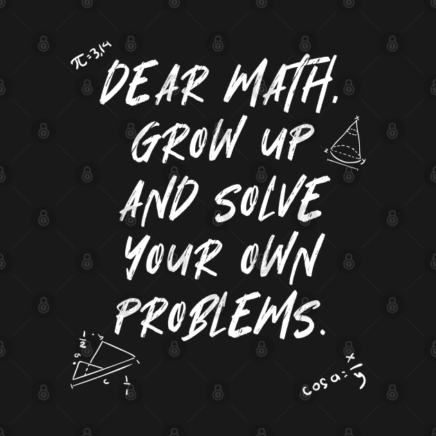 Dear Math Please Grow Up And Solve Your Own Problems - Math Teachers ...