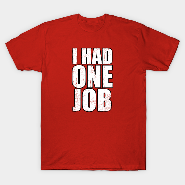 I had one job - You Had One Job - T-Shirt | TeePublic