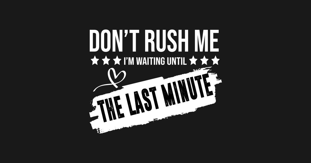 Don t Rush Me I m Waiting Until The Last Minute Last Minute Posters don-t-rush-me-i-m-waiting-until-the-last-minute-last-minute-posters