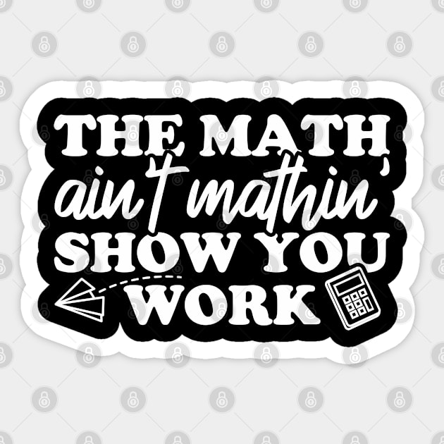 The Math Ain't Mathin' Show Your Work - Math - Sticker | TeePublic