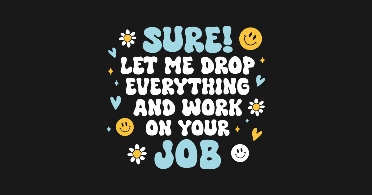 Sure Let Me Drop Everything And Work On Your Job - Funny Quote - T ...