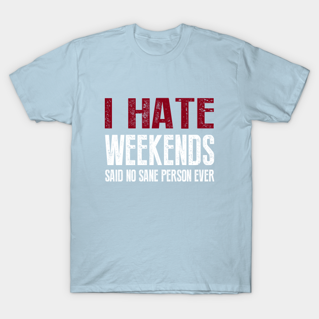 I Hate Weekends Said No Sane Person Ever - Weekend - T-Shirt | TeePublic