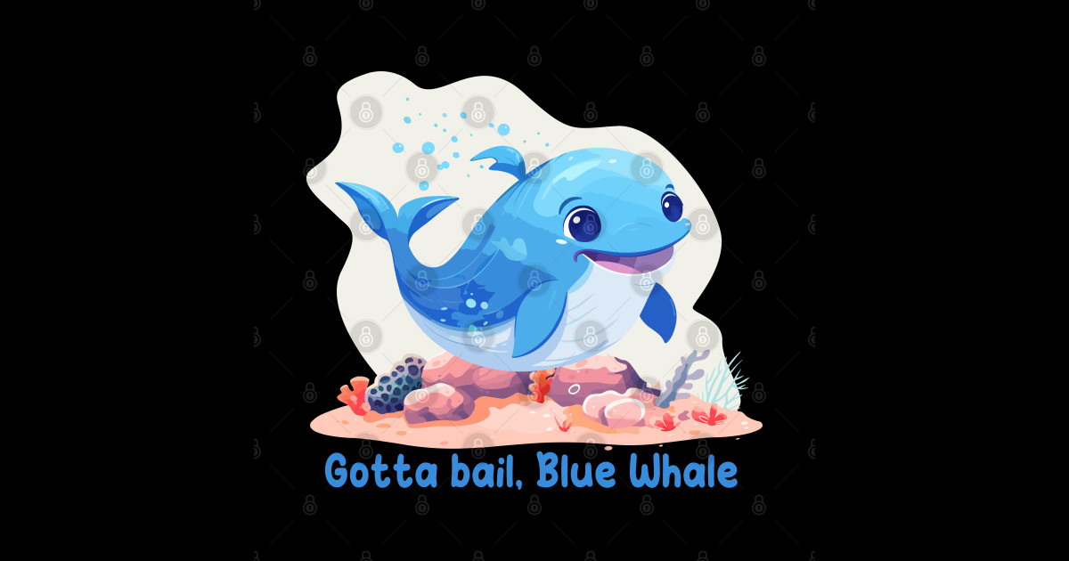 Gotta bail, Blue Whale - Blue Whale - Posters and Art Prints | TeePublic