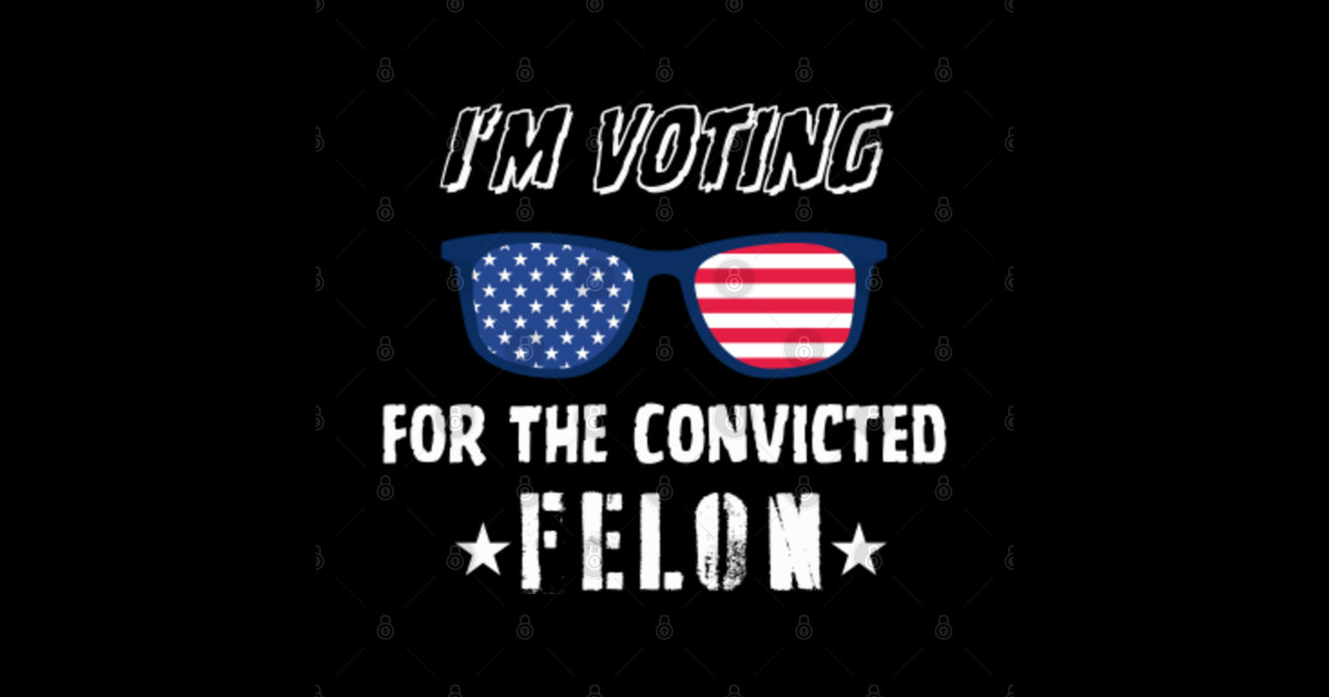 I'm Voting For The Convicted Felon - Im Voting For The Convicted Felon ...