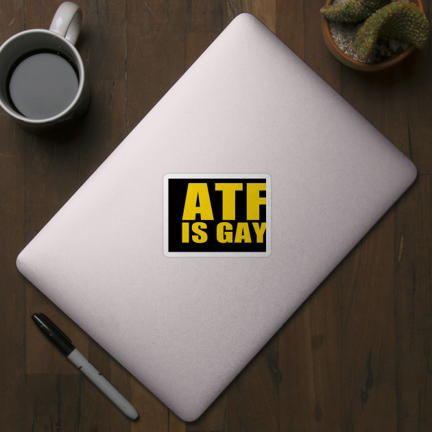 ATF is Gay - Atf - Sticker | TeePublic