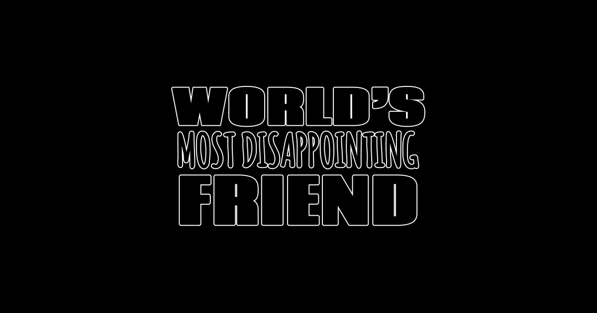 World's Most Disappointing Friend - Worlds Most Disappointing Friend ...
