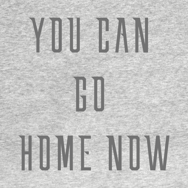 You can go home now - You Cna Go Home Now - T-Shirt | TeePublic