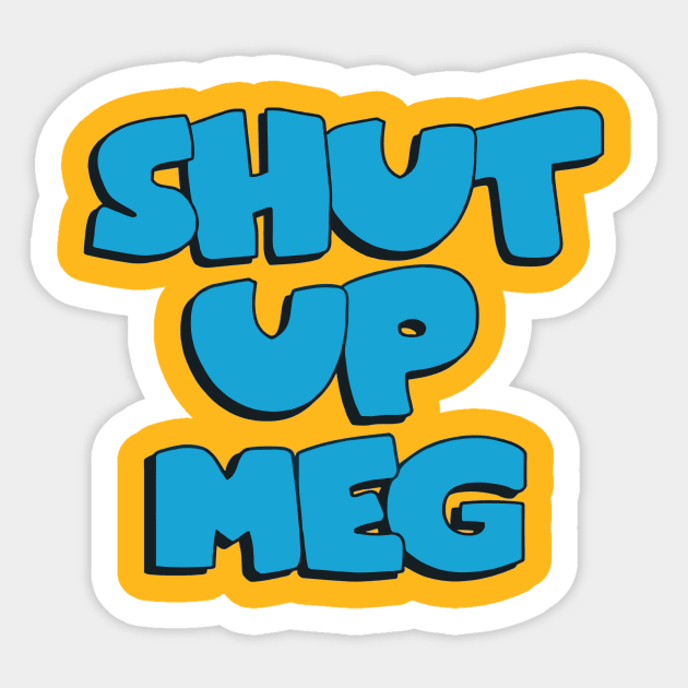 Shut Up Meg Family - Family Guy - Sticker | TeePublic