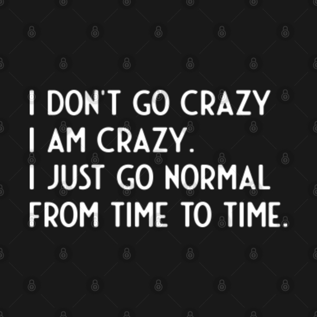 i don't go crazy. I am crazy. I just go normal from time to time ... i don't go crazy. I am crazy. I just go normal from time to time ...