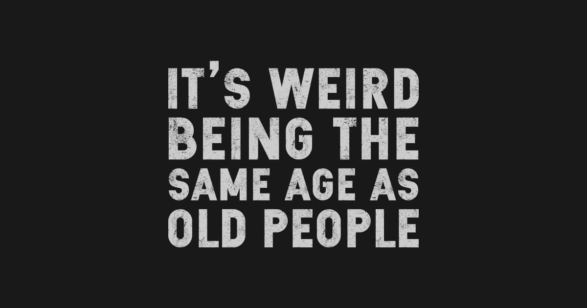 It’s Weird Being The Same Age As Old People | Funny Getting Older Quote ...