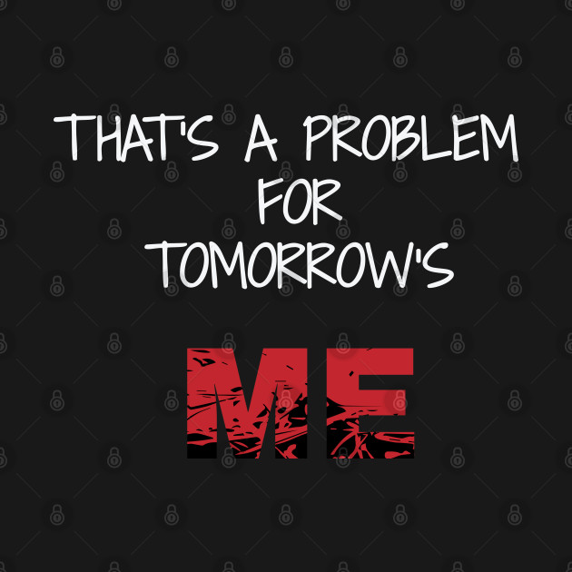 That's a problem for tomorrow's me - Problem - T-Shirt | TeePublic