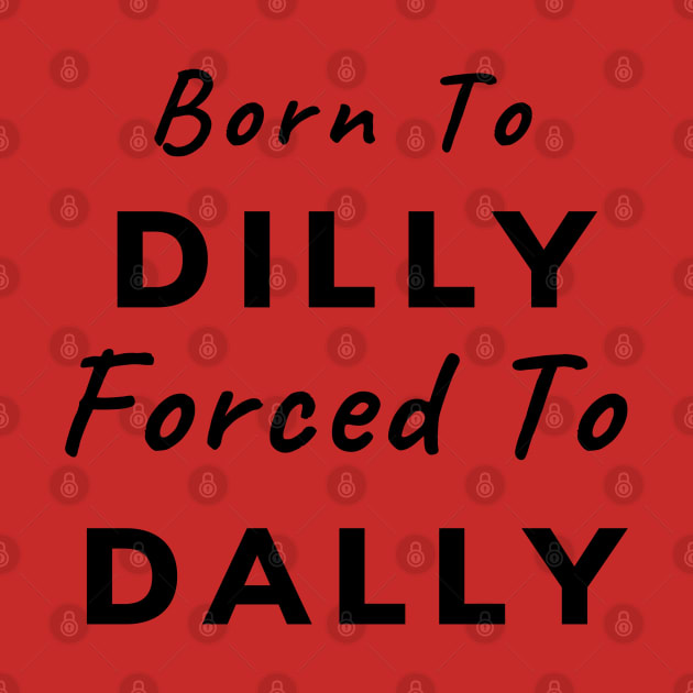 Born To Dilly, Forced To Dally (Black Letters) - Funny Saying - T-Shirt ...