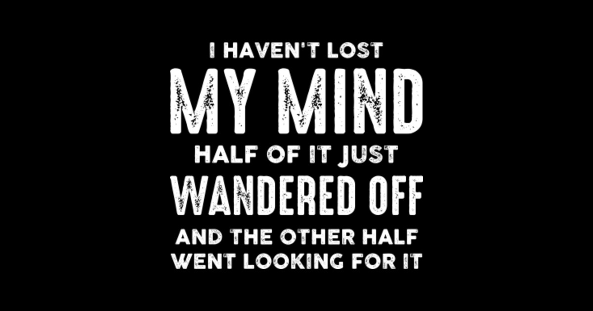 I haven't lost my mind half of it just wandered off and the other half ...