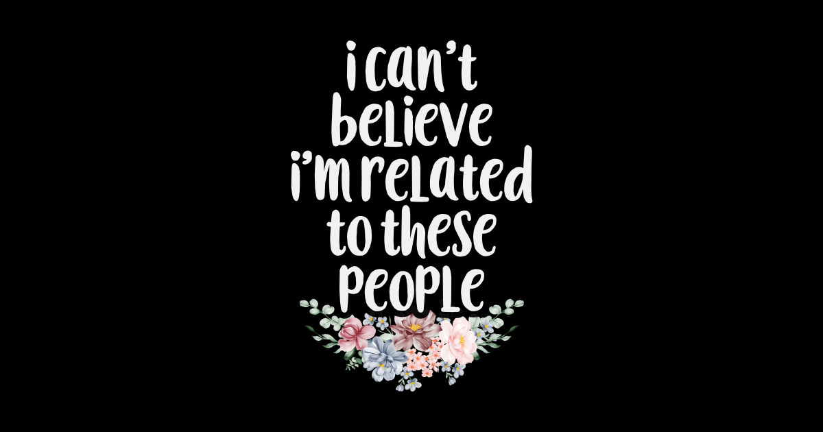 I Can't Believe I'm Related to These People Funny Sarcastic Gift Idea ...