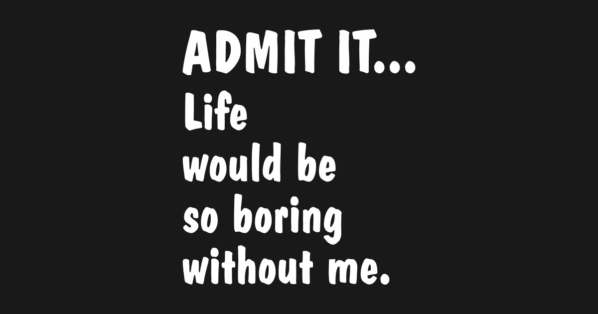 Life Is Boring Without Me - Sarcastic Quote - Long Sleeve T-Shirt ...