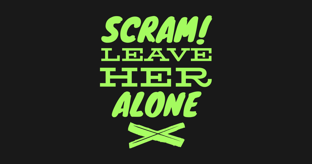 Scram Leave her alone - Scram - T-Shirt | TeePublic