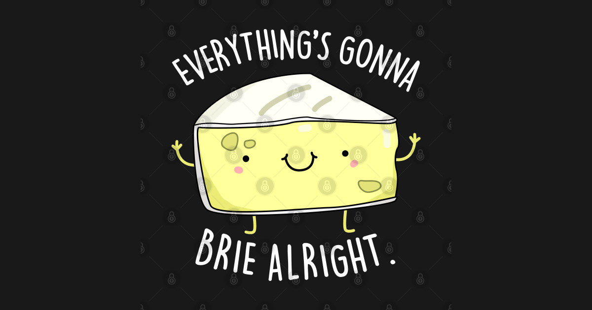 Everythings Gonna Brie Alright Cute Brie Cheese Pun - Cheese Pun ...