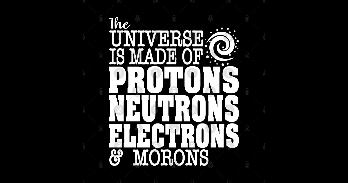 The Universe Is Made of Protons, Neutrons, Electrons And Morons - Funny Science Humor - Funny ...