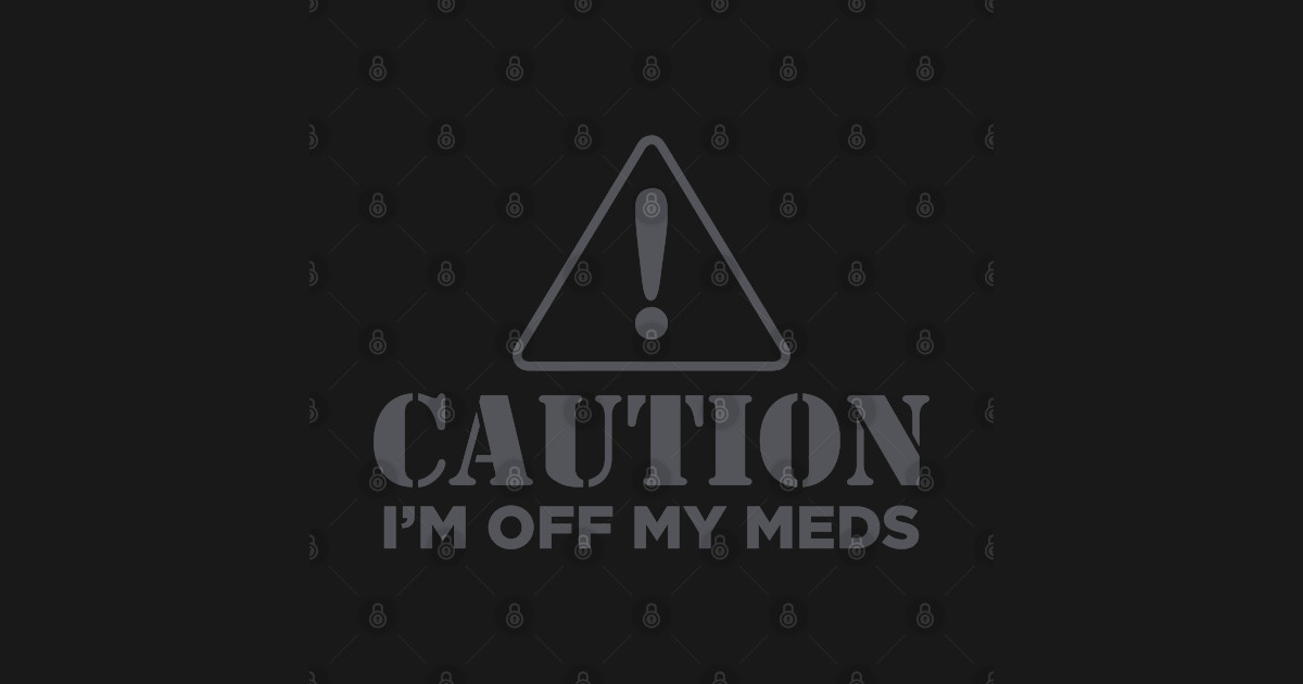 Caution I'm off My Meds - Meds - T-Shirt | TeePublic