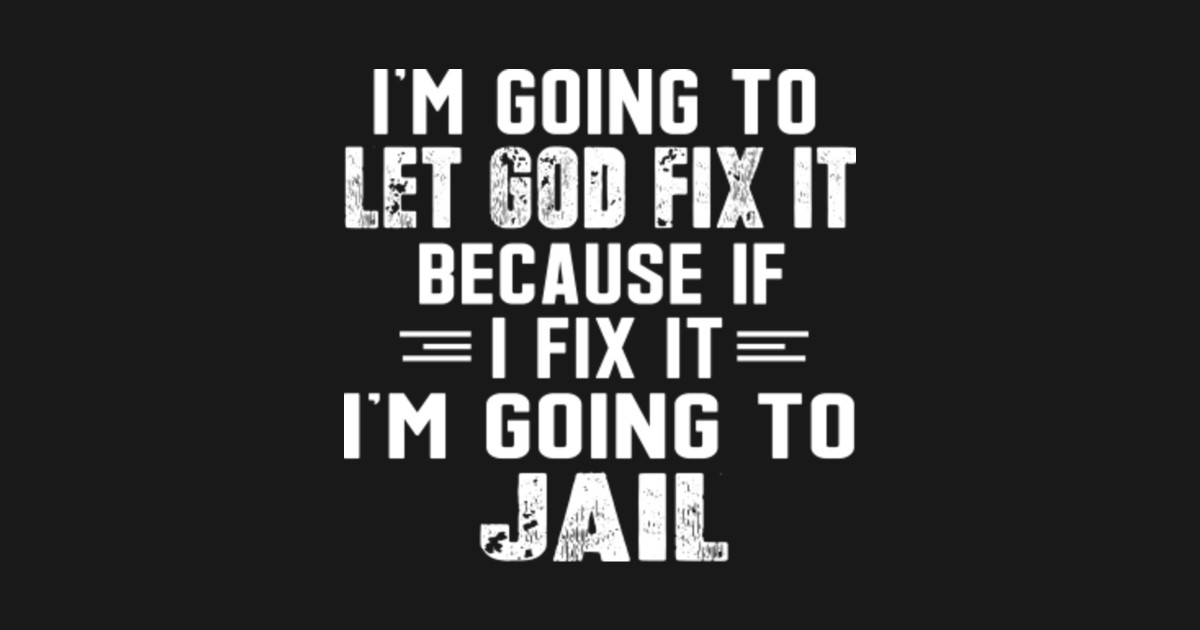 I'M GOING TO LET GOD FIX IT BECAUSE IF I FIX IT I'M GOING TO JAIL ... I'M GOING TO LET GOD FIX IT BECAUSE IF I FIX IT I'M GOING TO JAIL ...
