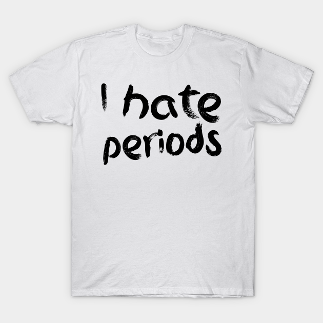 I hate periods - I Hate Periods - T-Shirt | TeePublic