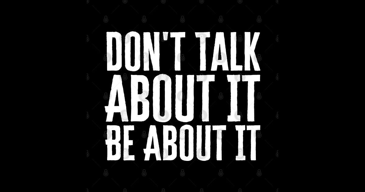Don't Talk About It Be About It - Dont Talk About It Be About It - T ...