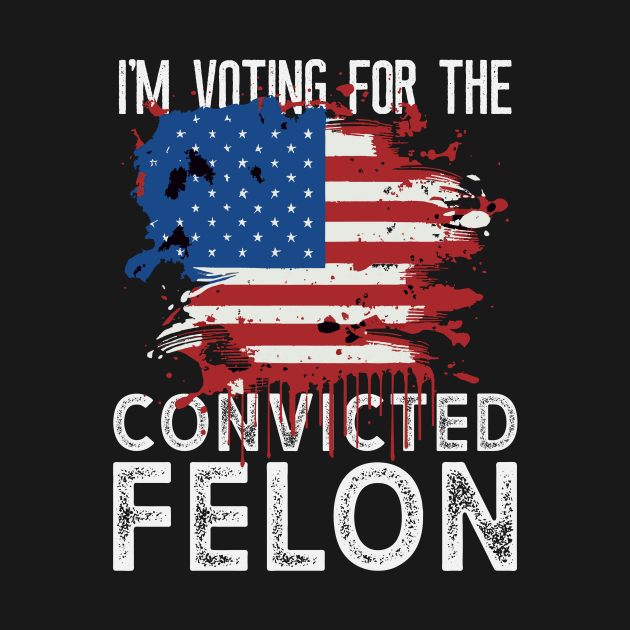 Im voting for the convicted felon - Im Voting For The Convicted Felon ...