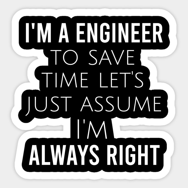 I'm a engineer to save time let's just assume I'm always right ...