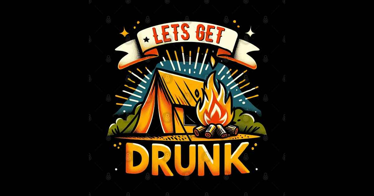 Lets Get Drunk Camping - Lets Get Drunk - Posters and Art Prints | TeePublic