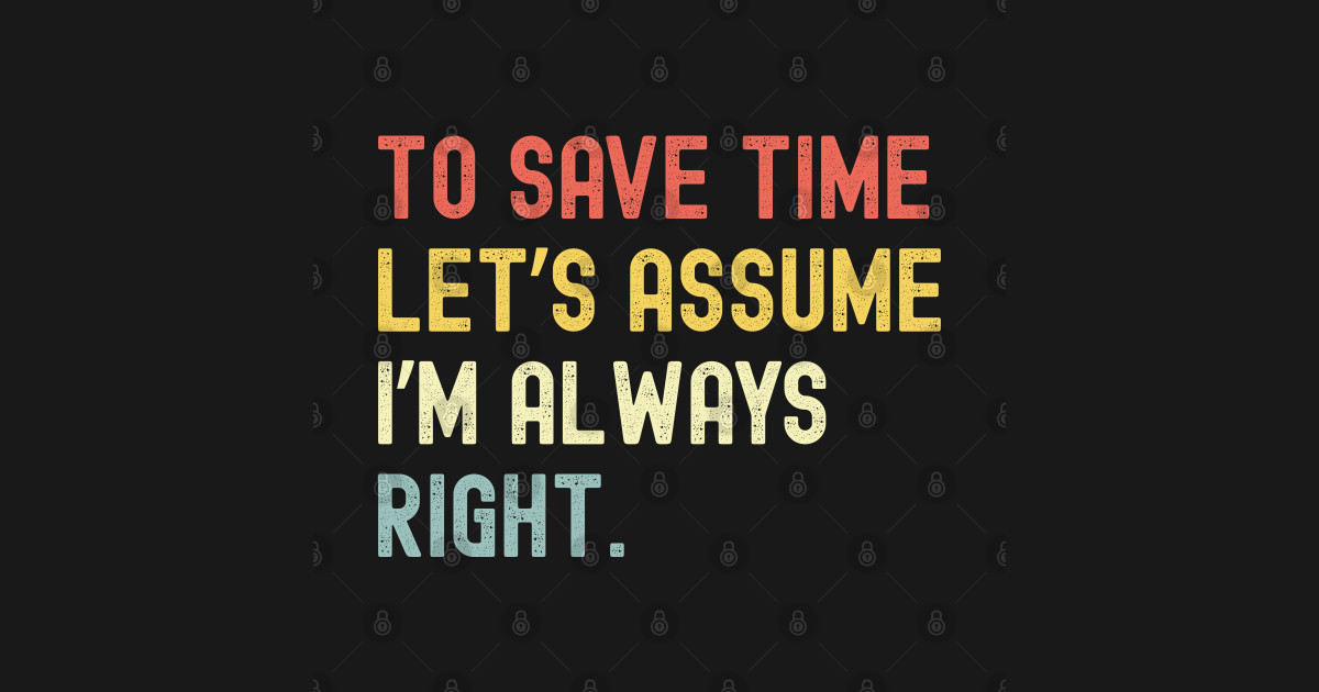 To Save Time Let’s Assume I’m Always Right - Im Always Right - T-Shirt ...