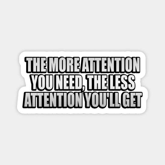 The more attention you need, the less attention you'll get - The More ...